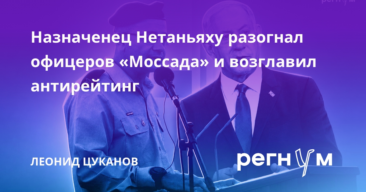 Назначенец Нетаньяху разогнал офицеров «Моссада» и возглавил ...