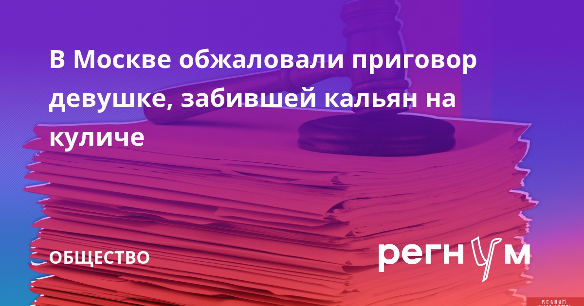 В Москве обжаловали приговор девушке, забившей кальян на куличе - ИА REGNUM