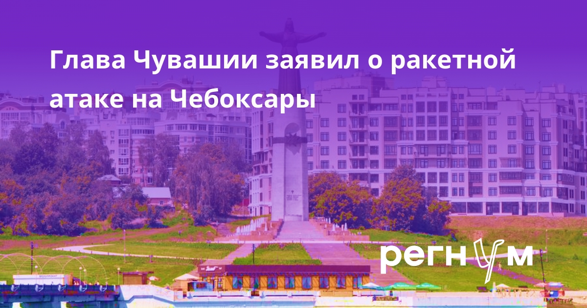 Глава Чувашии заявил о ракетной атаке на Чебоксары - ИА REGNUM