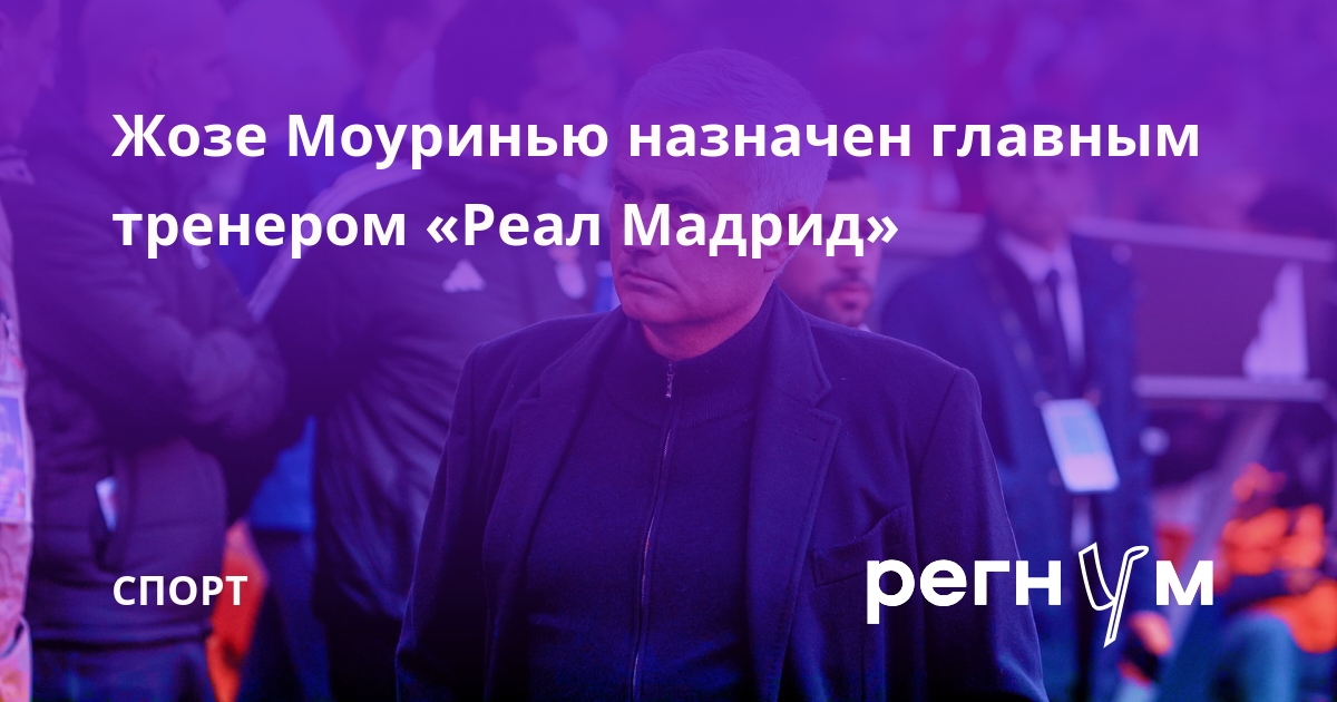 Жозе Моуринью назначен главным тренером «Реал Мадрид» - ИА REGNUM