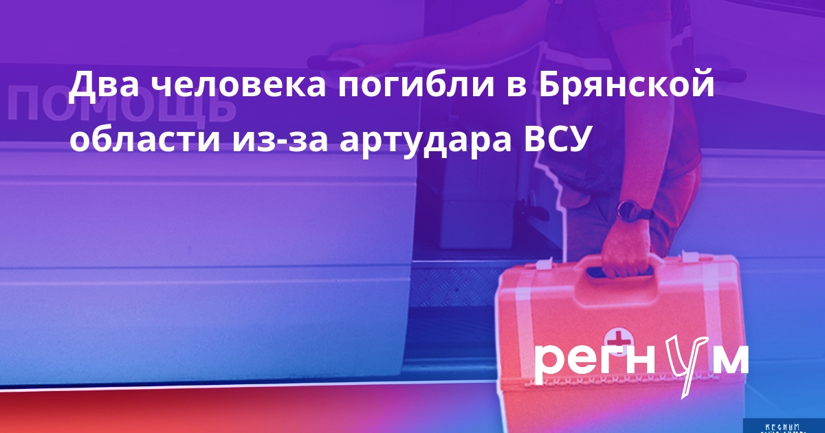 Два человека погибли в Брянской области из-за артудара ВСУ - ИА REGNUM