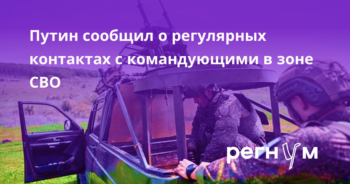 Путин сообщил о регулярных контактах с командующими в зоне СВО - ИА REGNUM
