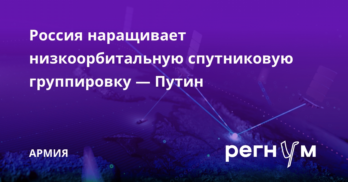 Россия наращивает низкоорбитальную спутниковую группировку — Путин - ИА ...