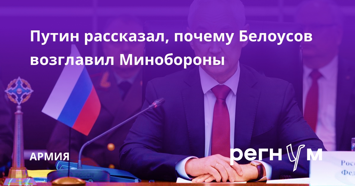 Путин рассказал, почему Белоусов возглавил Минобороны - ИА REGNUM