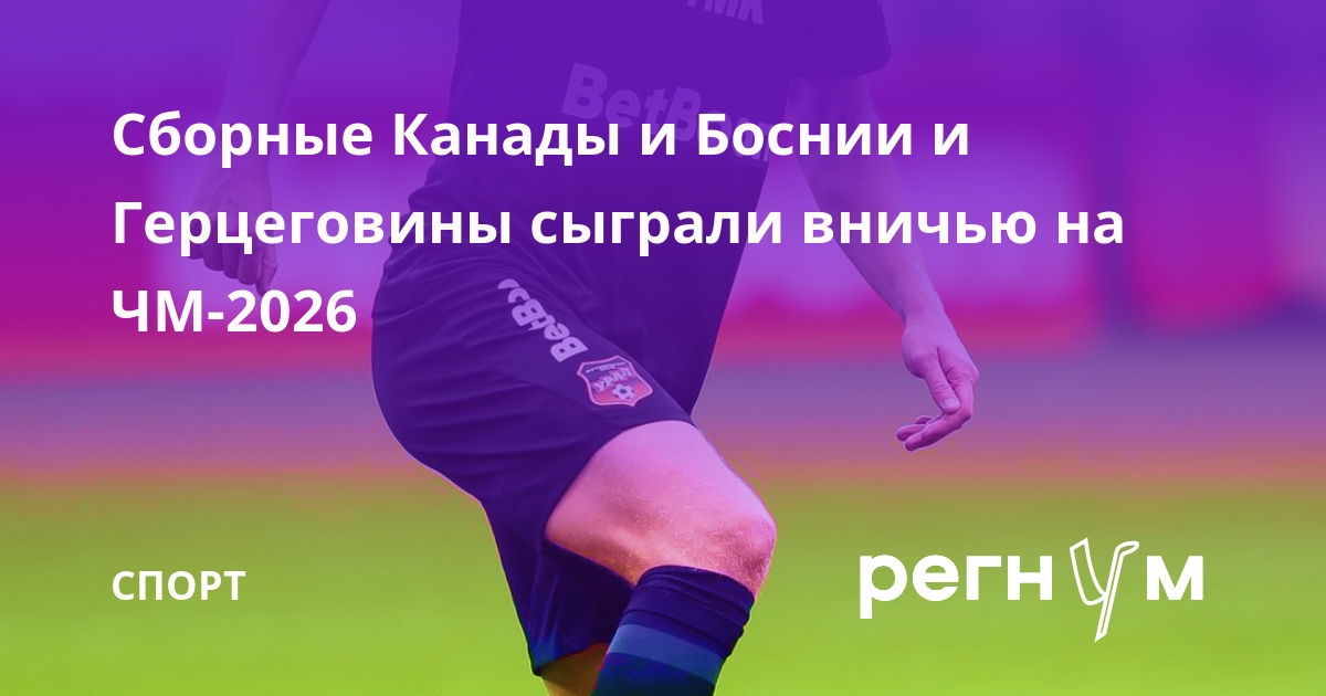 Сборные Канады и Боснии и Герцеговины сыграли вничью на ЧМ-2026 - ИА REGNUM