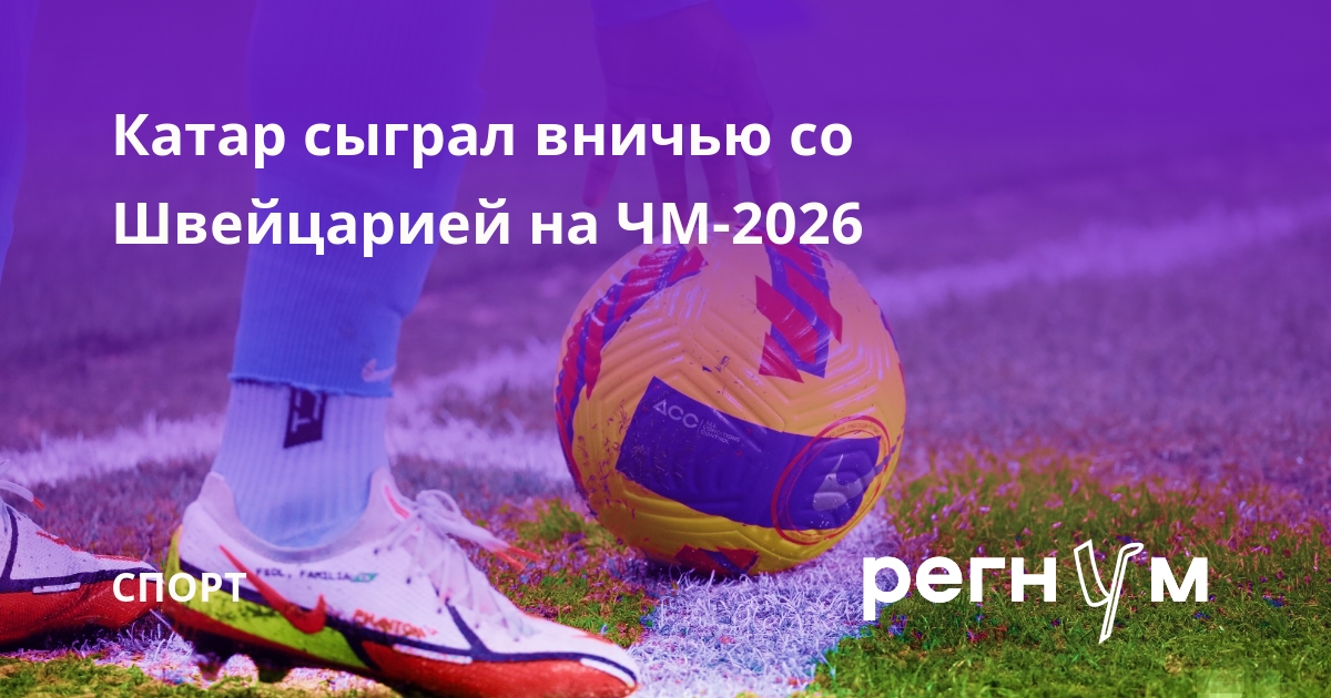 Катар сыграл вничью со Швейцарией на ЧМ-2026 - ИА REGNUM