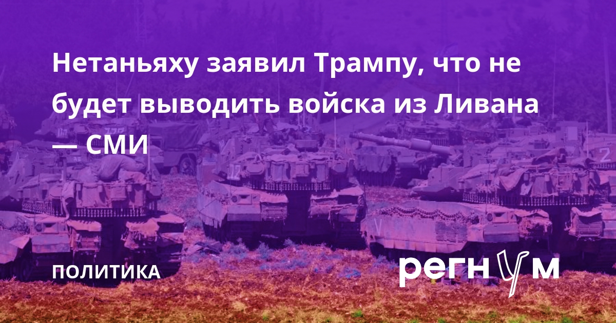 Нетаньяху заявил Трампу, что не будет выводить войска из Ливана — СМИ ...