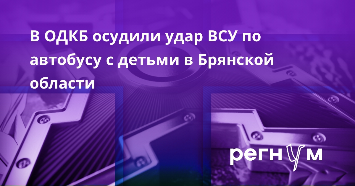 В ОДКБ осудили удар ВСУ по автобусу с детьми в Брянской области - ИА REGNUM