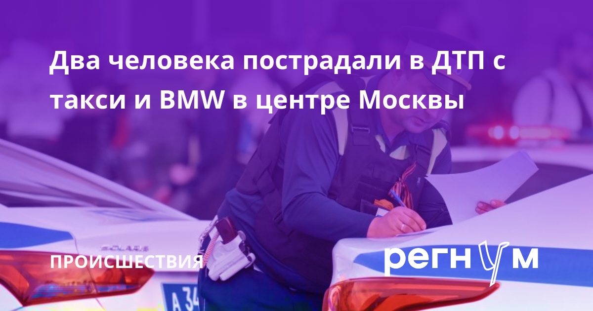 Два человека пострадали в ДТП с такси и BMW в центре Москвы - ИА REGNUM