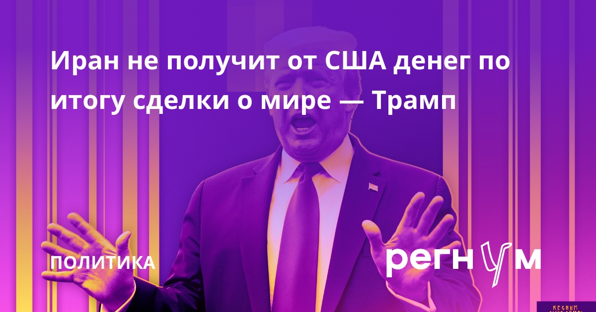 Иран не получит от США денег по итогу сделки о мире — Трамп - ИА REGNUM
