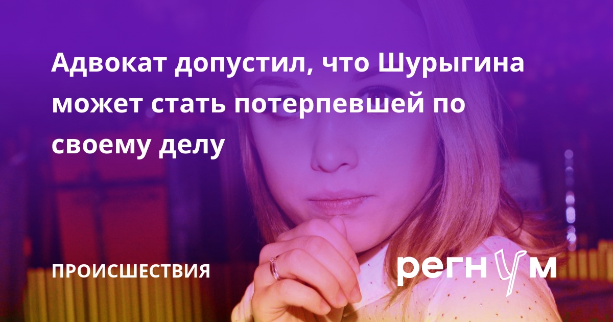 Адвокат допустил, что Шурыгина может стать потерпевшей по своему делу ...